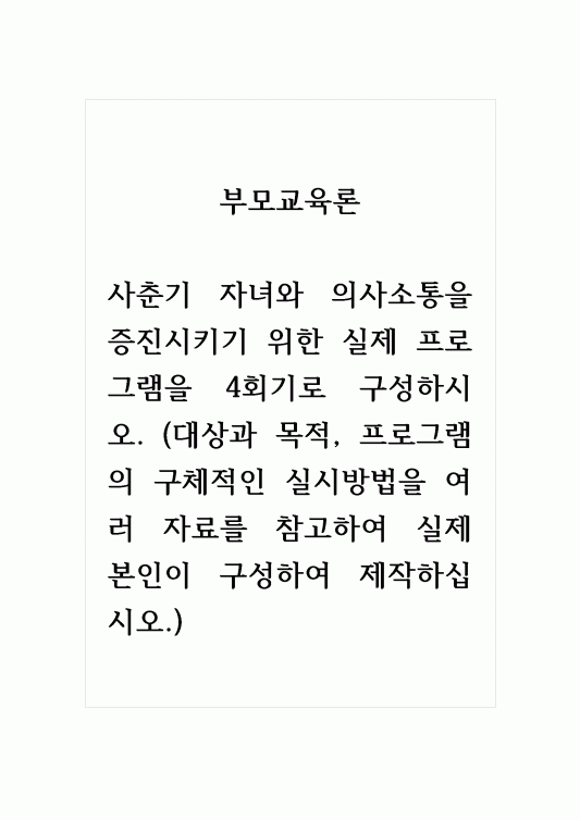 부모교육론_사춘기 자녀와 의사소통을 증진시키기 위한 실제 프로그램을 4회기로 구성하시오.(대상과 목적, 프로그램의 구체적인 실시방법을 여러 자료를 참고하여 실제 본인이 구성하여 제작하십시오.)