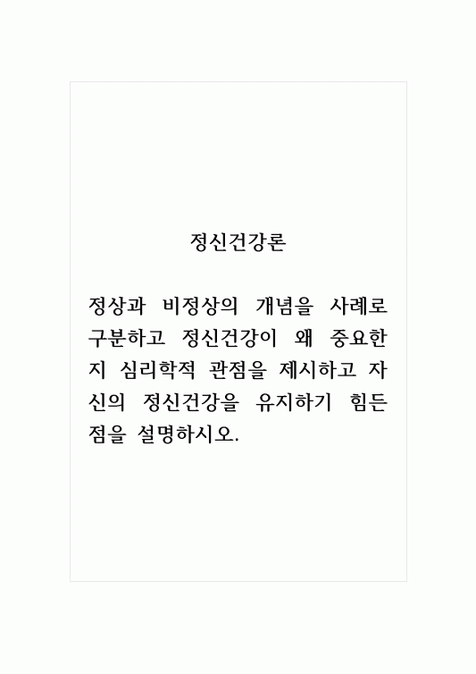 정신건강론_정상과 비정상의 개념을 사례로 구분하고 정신건강이 왜 중요한지 심리학적 관점을 제시하고 자신의 정신건강을 유지하기 힘든 점을 설명하시오.