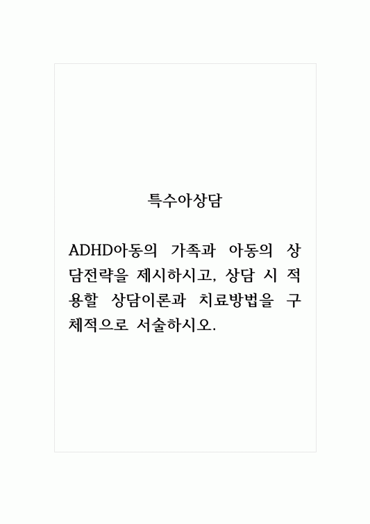 특수아상담_ADHD아동의 가족과 아동의 상담전략을 제시하시고, 상담 시 적용할 상담이론과 치료방법을 구체적으로 서술하시오.