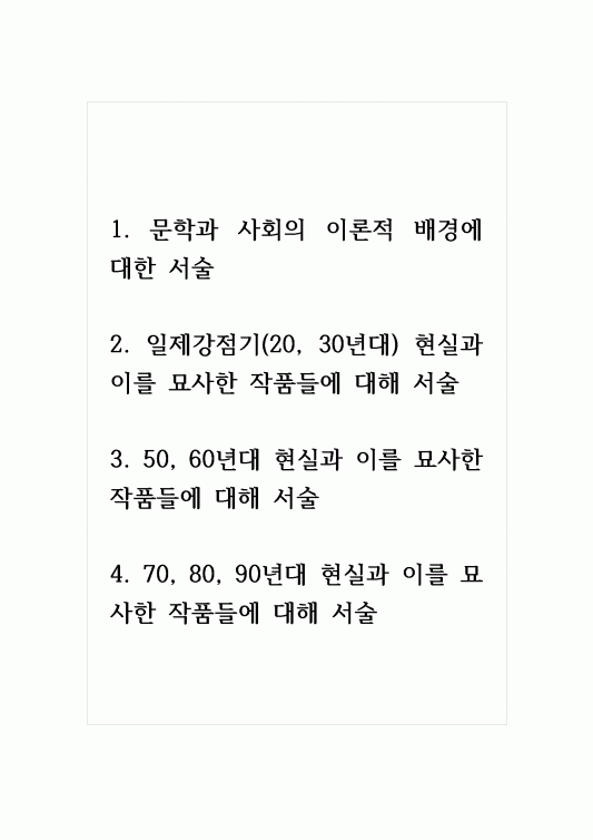 1. 문학과 사회의 이론적 배경에 대한 서술 2. 일제강점기(20, 30년대) 현실과 이를 묘사한 작품들에 대해 서술 3. 50, 60년대 현실과 이를 묘사한 작품들에 대해 서술 4. 70, 80, 90년대 현실과 이를 묘사한 작품들에 대해 서술