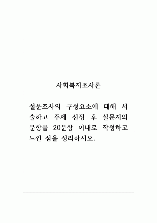 사회복지조사론_설문조사의 구성요소에 대해 서술하고 주제 선정 후 설문지의 문항을 20문항 이내로 작성하고 느낀 점을 정리하시오.