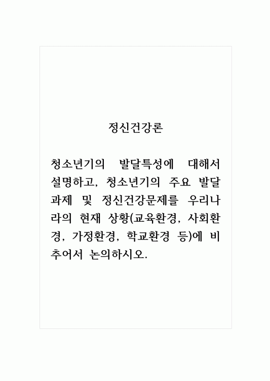 정신건강론_청소년기의 발달특성에 대해서 설명하고, 청소년기의 주요 발달과제 및 정신건강문제를 우리나라의 현재 상황(교육환경, 사회환경, 가정환경, 학교환경 등)에 비추어서 논의하시오.