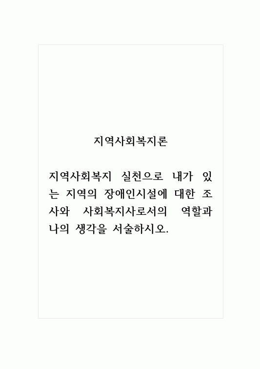 지역사회복지론_지역사회복지 실천으로 내가 있는 지역의 장애인시설에 대한 조사와 사회복지사로서의 역할과 나의 생각을 서술하시오.