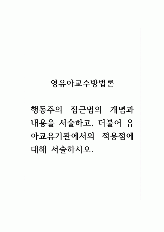 영유아교수방법론_행동주의 접근법의 개념과 내용을 서술하고, 더불어 유아교유기관에서의 적용점에 대해 서술하시오.