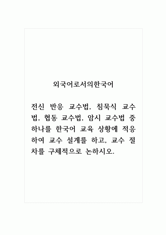 외국어로서의한국어_전신 반응 교수법, 침묵식 교수법, 협동 교수법, 암시 교수법 중 하나를 한국어 교육 상황에 적응하여 교수 설계를 하고, 교수 절차를 구체적으로 논하시오.