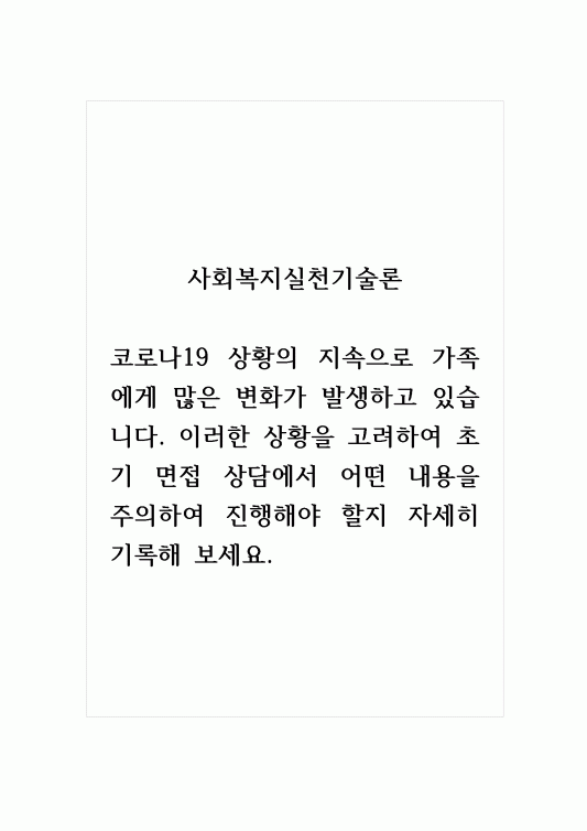 사회복지실천기술론_코로나19 상황의 지속으로 가족에게 많은 변화가 발생하고 있습니다. 이러한 상황을 고려하여 초기 면접 상담에서 어떤 내용을 주의하여 진행해야 할지 자세히 기록해 보세요.