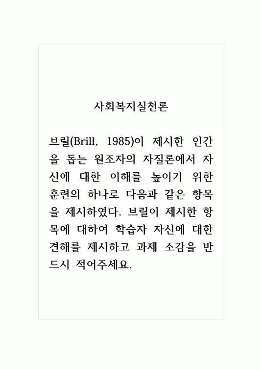 사회복지실천론_브릴(Brill, 1985)이 제시한 인간을 돕는 원조자의 자질론에서 자신에 대한 이해를 높이기 위한 훈련의 하나로 다음과 같은 항목을 제시하였다. 브릴이 제시한 항목에 대하여 학습자 자신에 대한 견해를 제시하고 과제 소감을 반드시 적어주세요. (2)