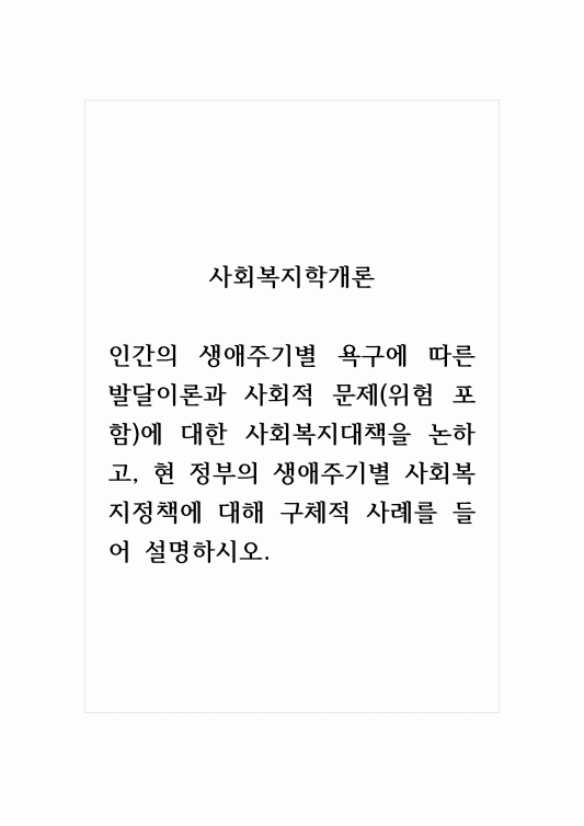 사회복지학개론_인간의 생애주기별 욕구에 따른 발달이론과 사회적 문제(위험 포함)에 대한 사회복지대책을 논하고, 현 정부의 생애주기별 사회복지정책에 대해 구체적 사례를 들어 설명하시오.