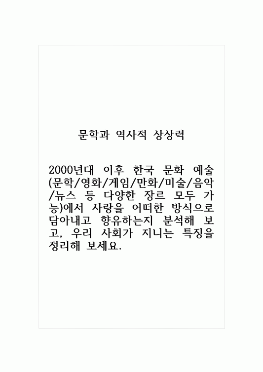 문학과역사적상상력_2000년대 이후 한국 문화 예술(문학, 영화, 게임, 만화, 미술, 음악, 뉴스 등 다양한 장르 모두 가능)에서 사랑을 어떠한 방식으로 담아내고 향유하는지 분석해 보고, 우리 사회가 지니는 특징을 정리해 보세요.