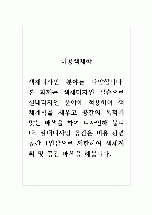 미용색채학_색채디자인 분야는 다양합니다. 본 과제는 색채디자인 실습으로 실내디자인 분야에 적용하여 색채계획을 세우고 공간의 목적에 맞는 배색을 하여 디자인해 봅니다. 실내디자인 공간은 미용 관련 공간 1인샵으로 제한하여 색채계획 및 공간 배색을 해봅니다.