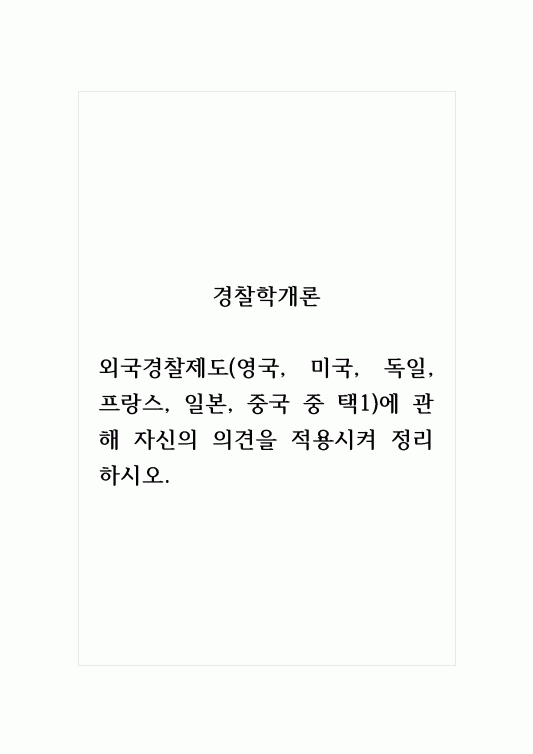 경찰학개론_외국경찰제도(영국, 미국, 독일, 프랑스, 일본, 중국 중 택1)에 관해 자신의 의견을 적용시켜 정리하시오.