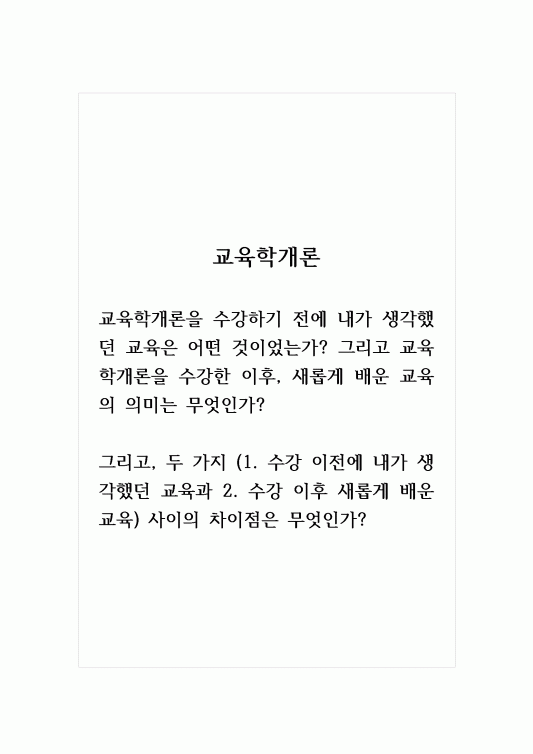 교육학개론_교육학개론을 수강하기 전에 내가 생각했던 교육은 어떤 것이었는가. 그리고 교육학개론을 수강한 이후, 새롭게 배운 교육의 의미는 무엇인가. 그리고, 두 가지 1. 수강 이전에 내가 생각했던 교육과 2. 수강 이후 새롭게 배운 교육 사이의 차이점은 무엇인가