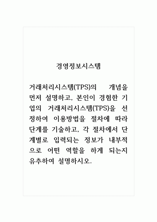 경영정보시스템_거래처리시스템(TPS)의 개념을 먼저 설명하고, 본인이 경험한 기업의 거래처리시스템(TPS)을 선정하여 이용방법을 절차에 따라 단계를 기술하고, 각 절차에서 단계별로 입력되는 정보가 내부적으로 어떤 역할을 하게 되는지 유추하여 설명하시오.