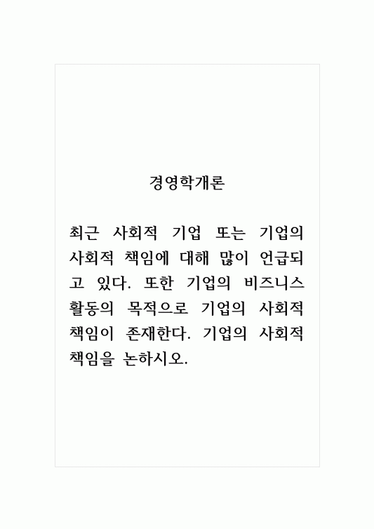 경영학개론_최근 사회적 기업 또는 기업의 사회적 책임에 대해 많이 언급되고 있다. 또한 기업의 비즈니스 활동의 목적으로 기업의 사회적 책임이 존재한다. 기업의 사회적 책임을 논하시오.