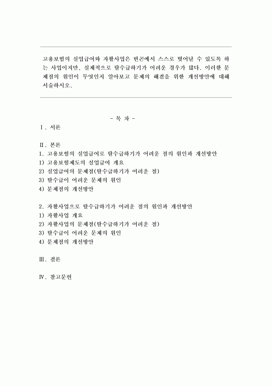 고용보험의 실업급여와 자활사업은 빈곤에서 스스로 벗어날 수 있도록 하는 사업이지만, 실제적으로 탈수급하기가 어려운 경우가 많다. 이러한 문제점의 원인이 무엇인지 알아보고 문제의 해결을 위한 개선방안에 대해 서술하시오.