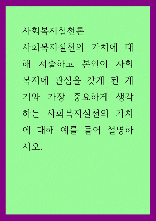 사회복지실천론 ) 사회복지실천의 가치에 대해 서술하고 본인이 사회복지에 관심을 갖게 된 계기와 가장 중요하게 생각하는 사회복지실천의 가치에 대해 예를 들어 설명하시오