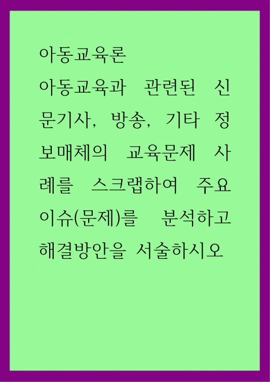 아동교육론 ) 아동교육과 관련된 신문기사, 방송, 기타 정보매체의 교육문제 사례를 스크랩하여 주요 이슈(문제)를 분석하고 해결방안을 서술하시오