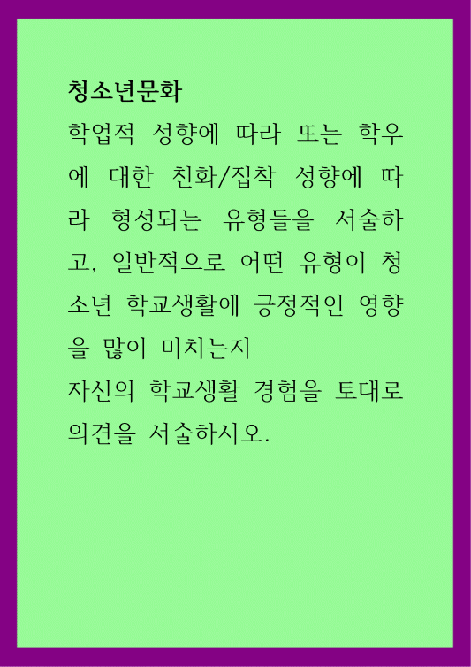 청소년문화 ) 학업적 성향에 따라 또는 학우에 대한 친화집착 성향에 따라 형성되는 유형들을 서술하고, 일반적으로 어떤 유형이 청소년 학교생활에 긍정적인 영향을 많이 미치는지 자신의 학교생활 경험을 토대로 의견을 서술하시오