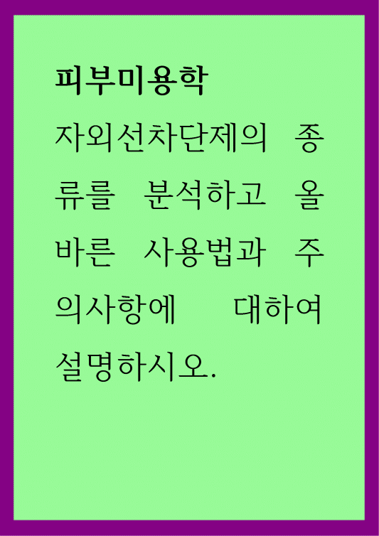 피부미용학 ) 자외선차단제의 종류를 분석하고 올바른 사용법과 주의사항에 대하여 설명하시오