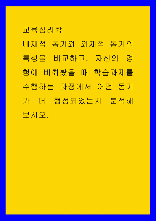 교육심리학 ) 내재적 동기와 외재적 동기의 특성을 비교하고, 자신의 경험에 비춰봤을 때 학습과제를 수행하는 과정에서 어떤 동기가 더 형성되었는지 분석해 보시오