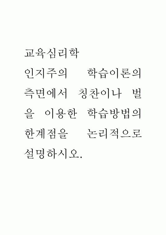 교육심리학 ) 인지주의 학습이론의 측면에서 칭찬이나 벌을 이용한 학습방법의 한계점을 논리적으로 설명하시오