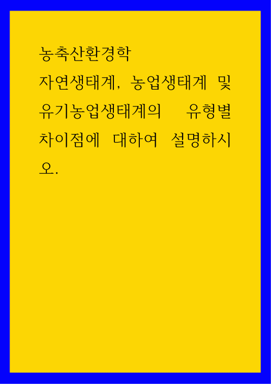 농축산환경학 ) 자연생태계, 농업생태계 및 유기농업생태계의 유형별 차이점에 대하여 설명하시오