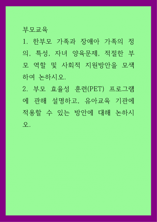 부모교육 ) 1 한부모 가족과 장애아 가족의 정의, 특성, 자녀 양육문제, 적절한 부모 역할 및 사회적 지원방안을 모색하여 논하시오