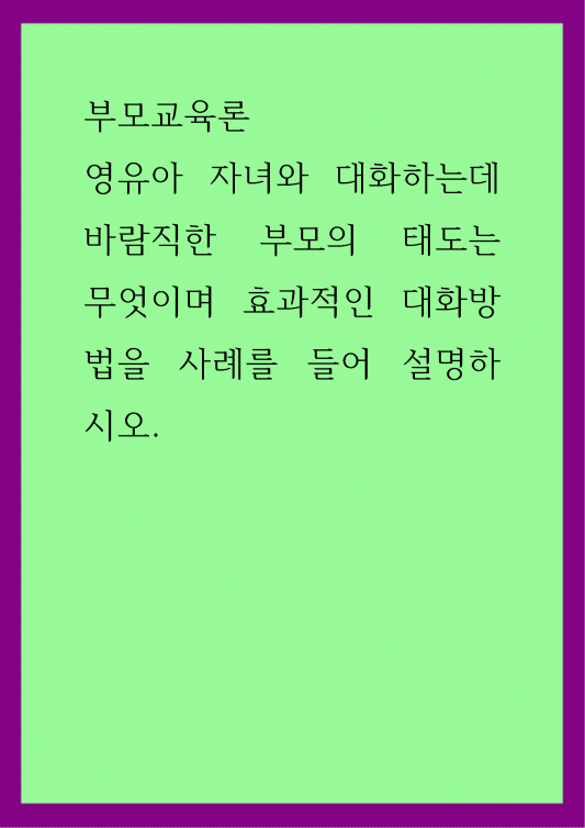 부모교육론 ) 영유아 자녀와 대화하는데 바람직한 부모의 태도는 무엇이며 효과적인 대화방법을 사례를 들어 설명하시오