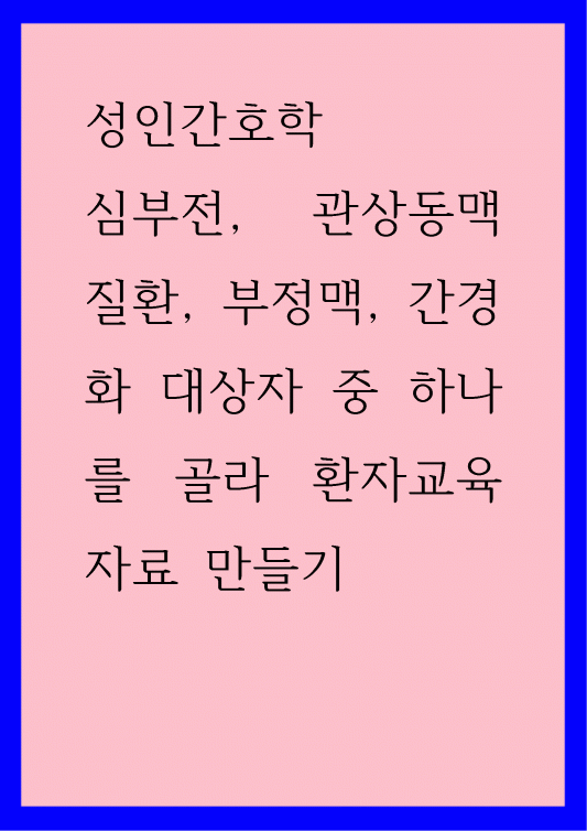 성인간호학 ) 심부전, 관상동맥질환, 부정맥, 간경화 대상자 중 하나를 골라 환자교육자료 만들기