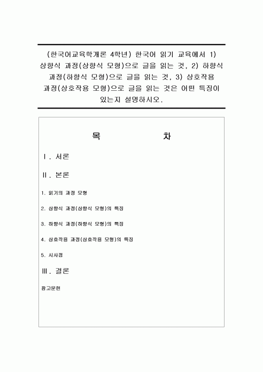 (한국어교육학개론 4학년) 한국어 읽기 교육에서 1) 상향식 과정(상향식 모형)으로 글을 읽는 것, 2) 하향식 과정(하향식 모형)으로 글을 읽는 것, 3) 상호작용 과정(상호작용 모형)으로 글을 읽는 것은 어떤 특징이 있는지 설명하시오.