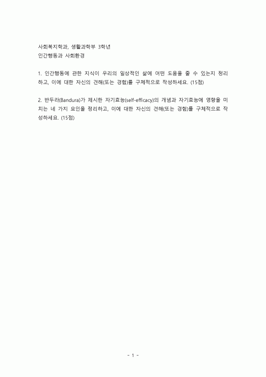 [2023 인간행동과사회환경] 1. 인간행동에 관한 지식이 우리의 일상적인 삶에 어떤 도움을 줄 수 있는지 정리하고, 이에 대한 자신의 견해(또는 경험)를 구체적으로 작성하세요. 2.반두라(Bandura)가 제시한 자기효능(self-efficacy)의 개념과 자기효능에 영향을 미치는 네 가지 요인을 정리하고, 이에 대한 자신의 견해(또는 경험)를 구체적으로 작성하세요.