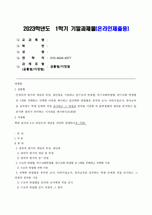 (교육평가)1. 공통형 ➀정의적 평가의 개념과 특징, 장단점을 기술하고 ➁구조적 면접법, 비구조화면접법, 반구조화 면접법 중 1개를 선택하고 선택한 이유를 제시하고 ➂선택한 면접법을 유치원 교사, 어린이집교사, 유아교육을 공부하는 학생 등에게 직접 실시하고 그 과정과 절차를 기술한 뒤 ➃면접법의 결과를 분석하고 ➄분석한 결과가 의미하는 시사점을 제시하시오(45점) 2. 지정형  학번 끝자리 4-6: 타당도의 개념을 간단히 설명하시오. (5점)