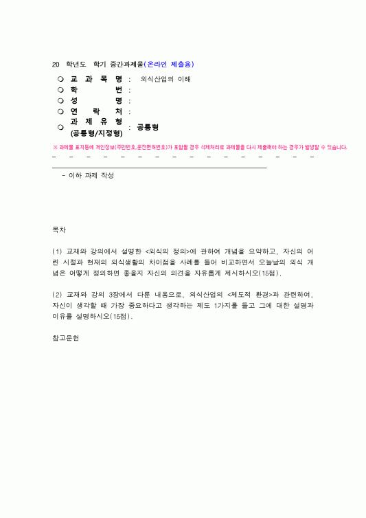 외식산업의 이해] (1) 교재와 강의에서 설명한 <외식의 정의>에 관하여 개념을 요약하고, 자신의 어린 시절과 현재의 외식생활의 차이점을 사례를 들어 비교하면서 오늘날의 외식 개념은 어떻게 정의하면 좋을지 자신의 의견을 자유롭게 제시하시오(15점). (2) 교재와 강의 3장에서 다룬 내용으로, 외식산업의 <제도적 환경>과 관련하여, 자신이 생각할 때 가장 중요하다고 생각하는 제도 1가지를 들고 그에 대한 설명과 이유를 설명하시오(15점).