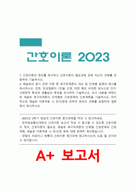 간호이론 2023년] 1. 간호이론의 정의를 제시하고 간호이론의 필요성에 관해 자신의 견해를 포함하여 기술하시오. 2. 매슬로의 동기 관련 이론 중 욕구위계론의 개요 및 단계별 설명과 예시, 매슬로 욕구위계론의 단계별로 간호문제와 간호계획 기술, 매슬로 이론적용 시 장·단점 -2023년 한국방송통신대학교 간호이론 중간과제물