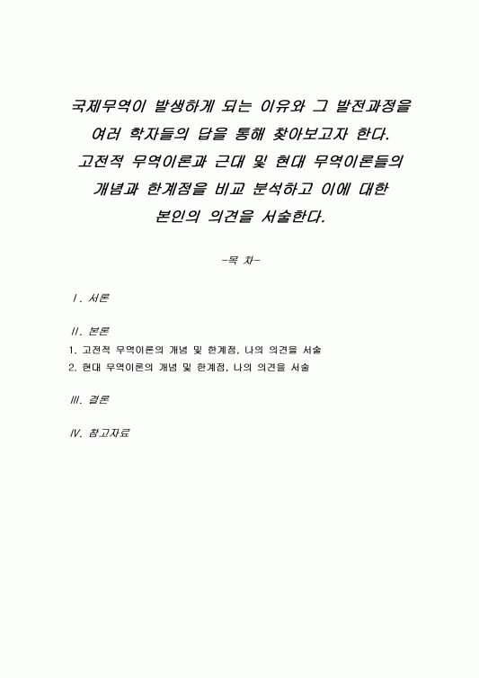 국제무역이 발생하게 되는 이유와 그 발전과정을 여러 학자들의 답을 통해 찾아보고자 한다. 고전적 무역이론과 근대 및 현대 무역이론들의 개념과 한계점을 비교 분석하고 이에 대한 본인의 의견을 서술한다.