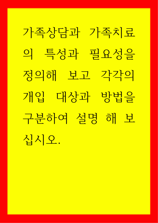 가족상담치료 가족상담과 가족치료의 특성과 필요성을 정의해 보고 각각의 개입 대상과 방법을 구분하여 설명 해 보십시오