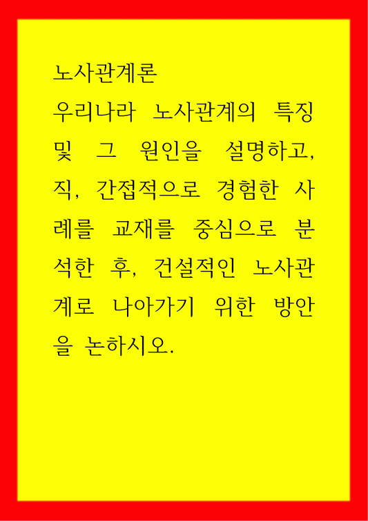 노사관계론 우리나라 노사관계의 특징 및 그 원인을 설명하고, 직, 간접적으로 경험한 사례를 교재를 중심으로 분석한 후, 건설적인 노사관계로 나아가기 위한 방안을 논하시오