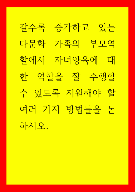 다문화 갈수록 증가하고 있는 다문화 가족의 부모역할에서 자녀양육에 대한 역할을 잘 수행할 수 있도록 지원해야 할 여러 가지 방법들을 논하시오