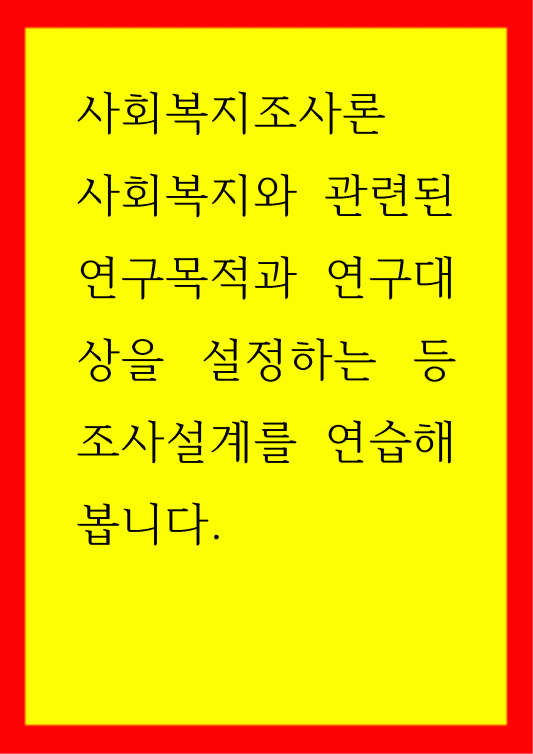 사회복지조사론 사회복지와 관련된 연구목적과 연구대상을 설정하는 등 조사설계를 연습해봅니다