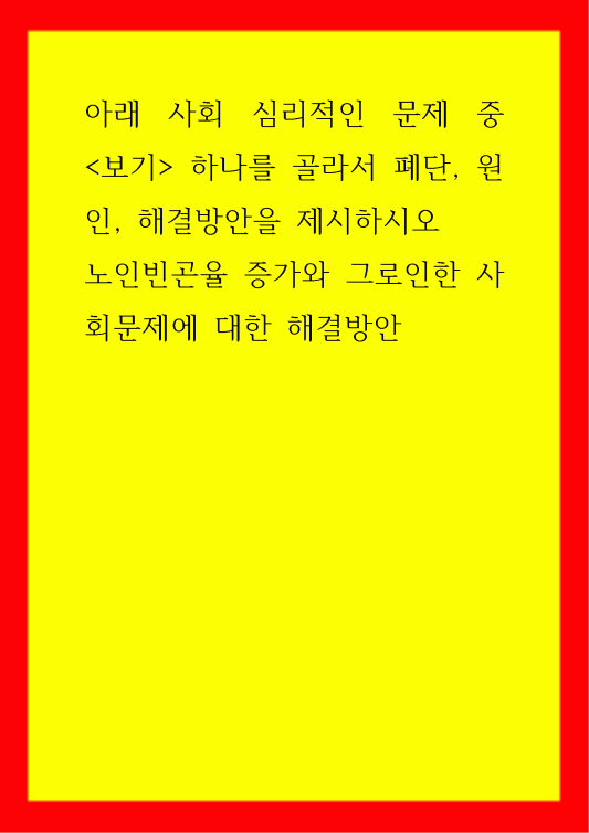 사회학 아래 사회 심리적인 문제 중 보기 하나를 골라서 폐단, 원인, 해결방안을 제시하시오 - 노인빈곤율 증가와 그로인한 사회문제에 대한 해결방안