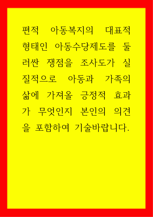 아동복지 편적 아동복지의 대표적 형태인 아동수당제도를 둘러싼 쟁점을 조사도가 실질적으로 아동과 가족의 삶에 가져올 긍정적 효과가 무엇인지 본인의 의견을 포함하여