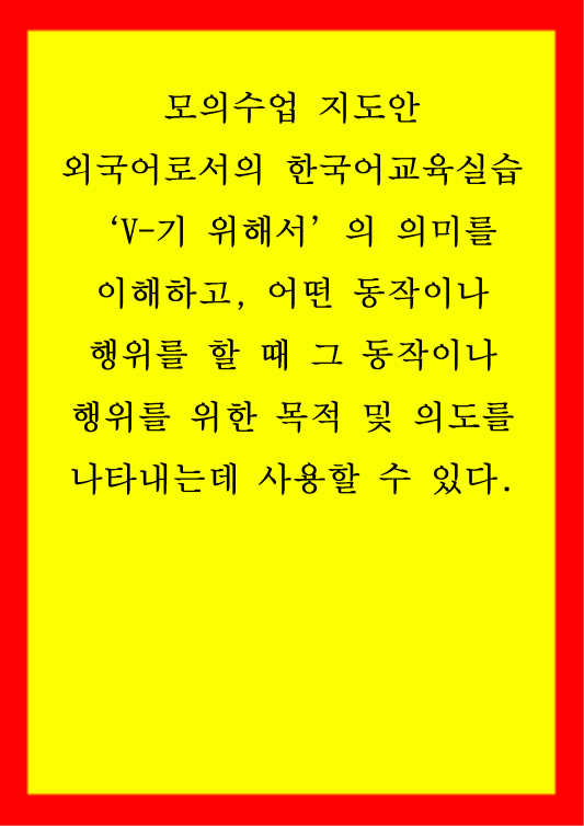 외국어로서의 한국어교육실습 V-기 위해서의 의미를 이해하고, 어떤 동작이나 행위를 할 때 그 동작이나 행위를 위한 목적 및 의도를 나타내는데 사용할 수 있다