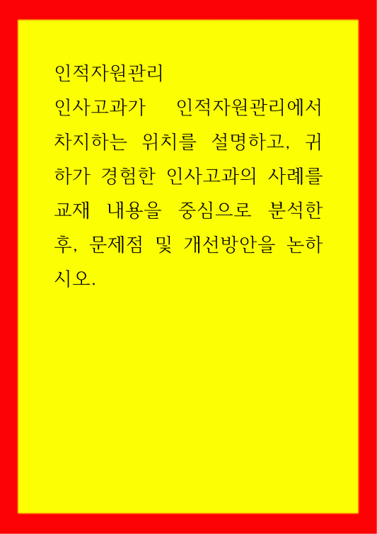 인적자원관리 인사고과가 인적자원관리에서 차지하는 위치를 설명하고, 귀하가 경험한 인사고과의 사례를 교재 내용을 중심으로 분석한 후, 문제점 및 개선방안을 논