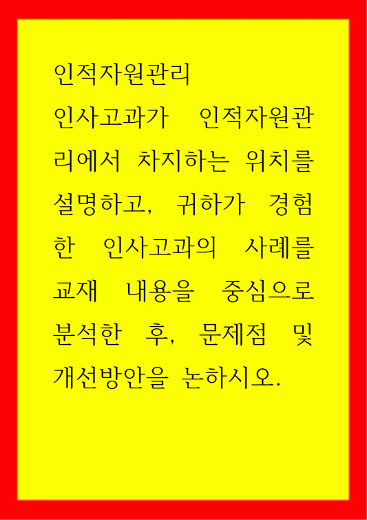 인적자원관리 인사고과가 인적자원관리에서 차지하는 위치를 설명하고, 귀하가 경험한 인사고과의 사례를 교재 내용을 중심으로 분석한 후, 문제점 및 개선방안을 논하시오