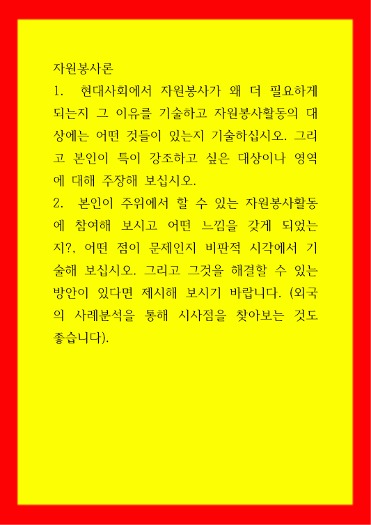 자원 봉사론 현대사회에서 자원봉사가 왜 더 필요하게 되는지 그 이유를 기술, 자원봉사활동의 대상에는 어떤 것들이 있는지 기술, 본인이 특이 강조하고 싶은 대상이나 영역에 대해 주장