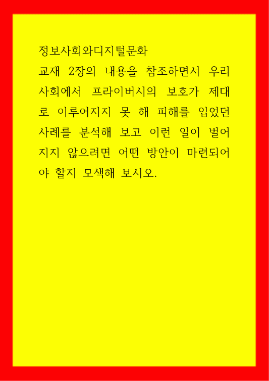 정보사회와디지털문화 교재 2장의 내용을 참조하면서 우리 사회에서 프라이버시의 보호가 제대로 이루어지지 못 해 피해를 입었던 사례를 분석해 보고 이런 일이 벌어지지 않으려