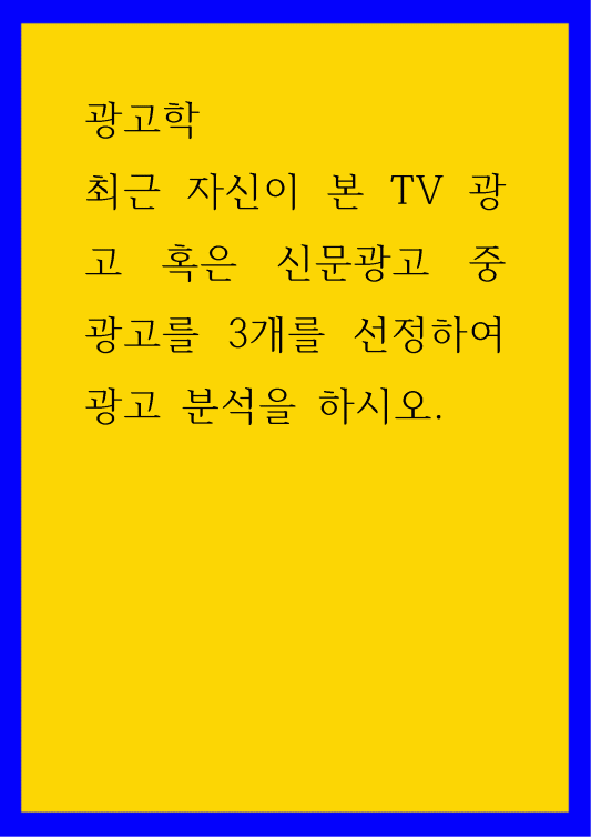 광고학 최근 자신이 본 TV 광고 혹은 신문광고 중 광고를 3개를 선정하여 광고 분석을 하시오