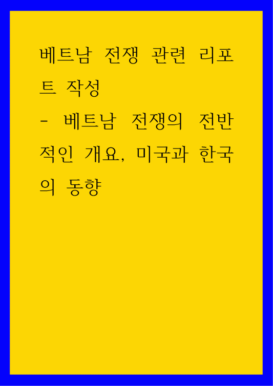 베트남 전쟁 관련 리포트 작성 베트남 전쟁의 전반적인 개요, 미국과 한국의 동향