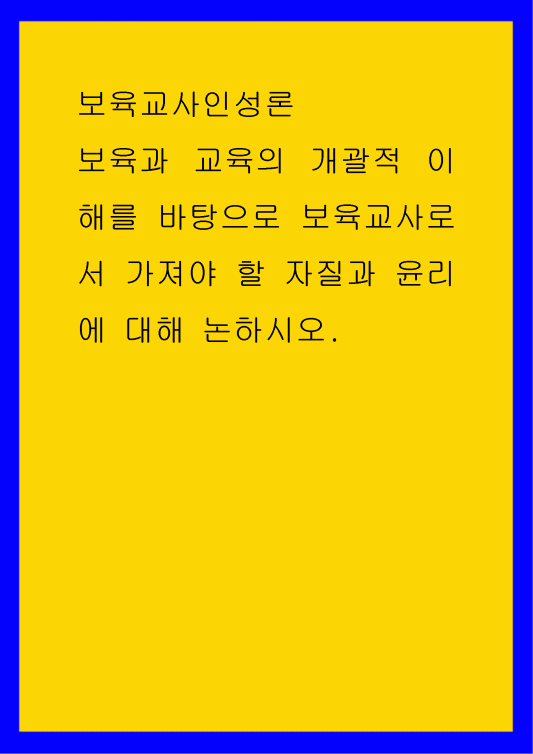 보육교사인성론 보육과 교육의 개괄적 이해를 바탕으로 보육교사로서 가져야 할 자질과 윤리에 대해 논하시오