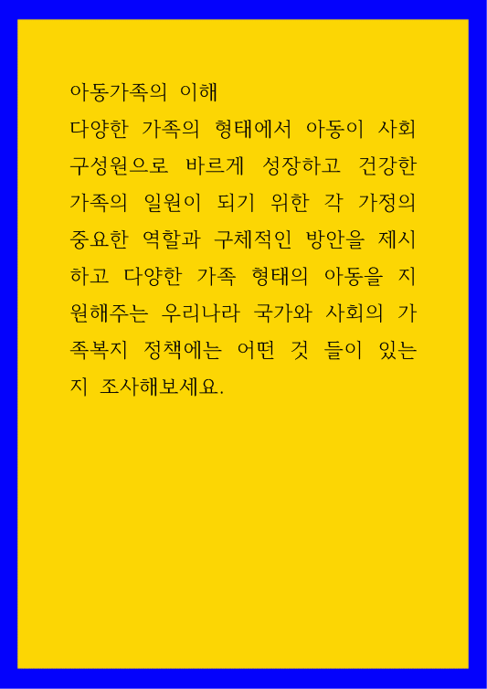 아동가족의 이해 다양한 가족의 형태에서 아동이 사회구성원으로 바르게 성장하고 건강한 가족의 일원이 되기 위한 각 가정의 중요한 역할과 구체적인 방안을 제시하고 다양한 가족 형태